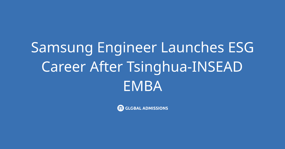 Samsung Engineer Launches ESG Career After Tsinghua-INSEAD EMBA | Global Admissions